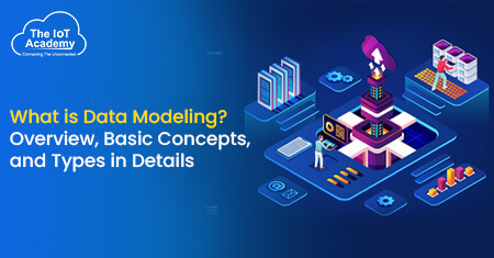 What is Data Modeling? Overview, Basic Concepts, and Types in Details | The IoT Academy